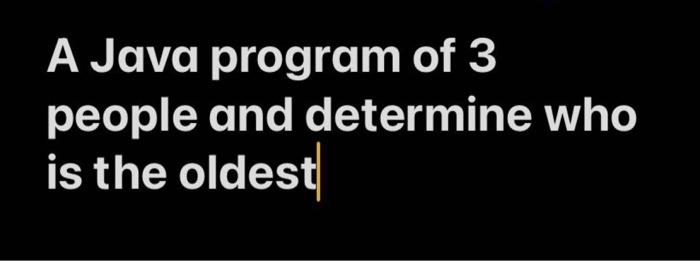 Solved A Java program of 3 people and determine who is the | Chegg.com
