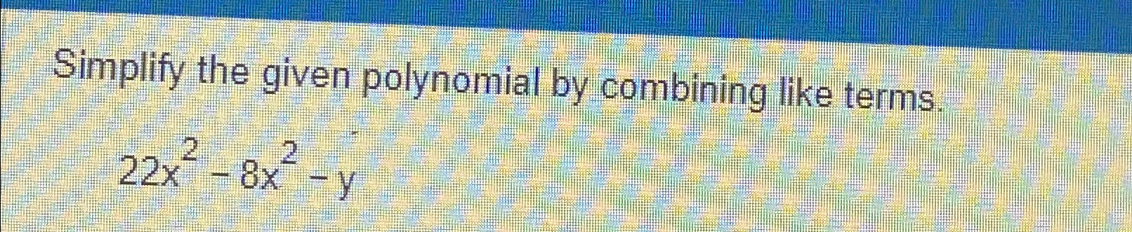 Solved Simplify the given polynomial by combining like | Chegg.com