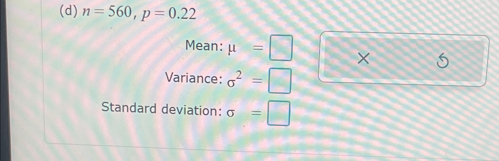 Solved (d) n=560,p=0.22Mean: μ=Variance: σ2=Standard | Chegg.com
