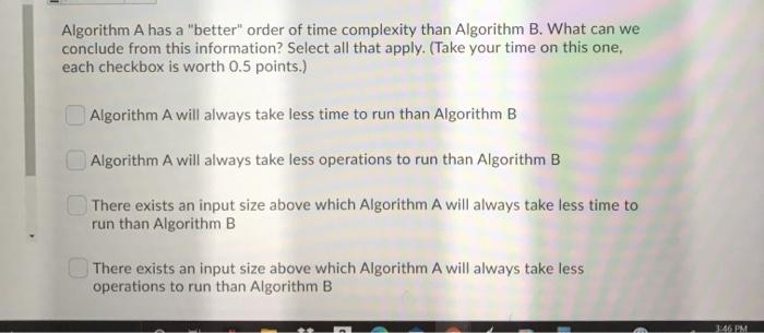 Solved Algorithm A has a "better" order of time complexity | Chegg.com