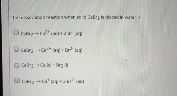 Solved The dissociation reaction when solid CaBr2 is placed | Chegg.com