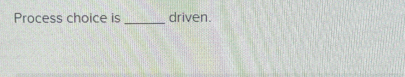 Solved Process choice is driven. | Chegg.com