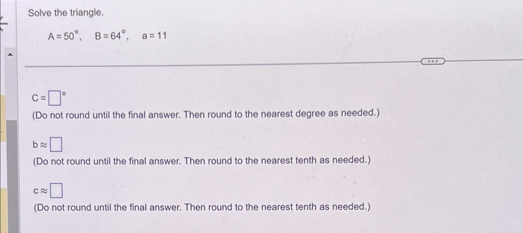 Solved Solve the triangle.A=50°,B=64°,a=11C=@(Do not round | Chegg.com