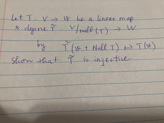 Solved Let T:V→W be a linear map 8 degine T~:V/mull(T)→W by | Chegg.com