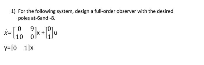 Solved 1) For the following system, design a full-order | Chegg.com