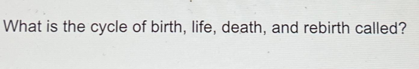 Solved What is the cycle of birth, life, death, and rebirth | Chegg.com