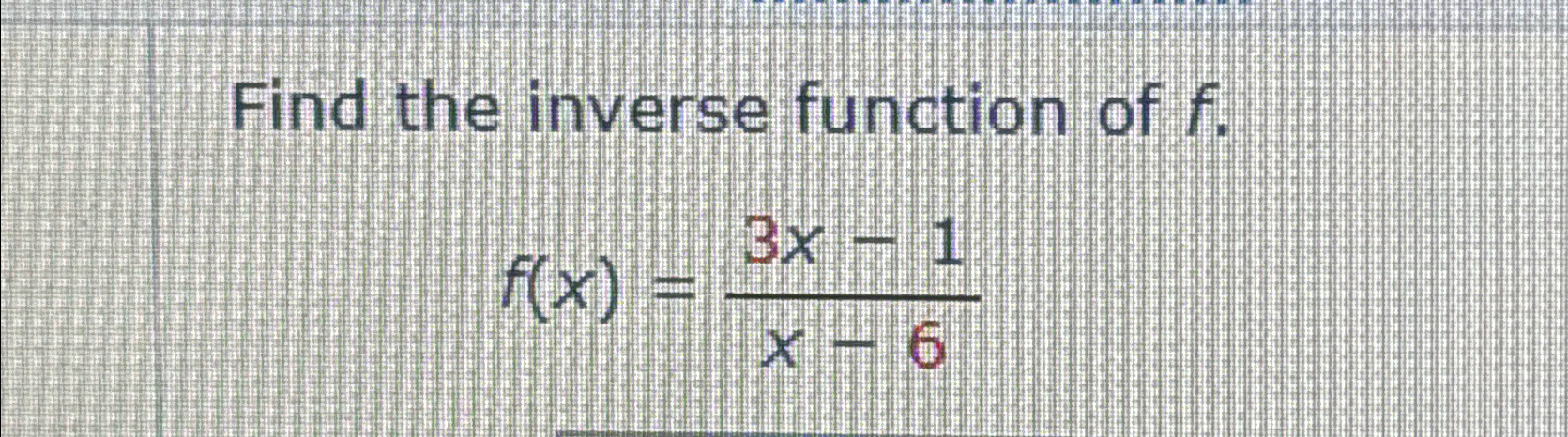Solved Find the inverse function of f.f(x)=3x-1x-6 | Chegg.com