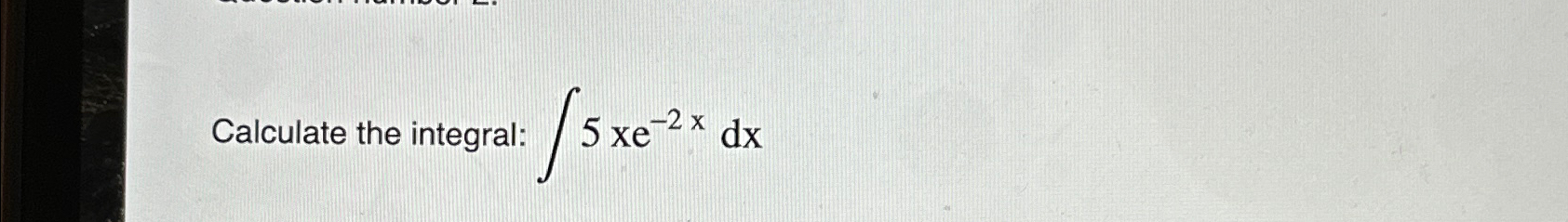 Solved Calculate the integral: ∫﻿﻿5xe-2xdx | Chegg.com