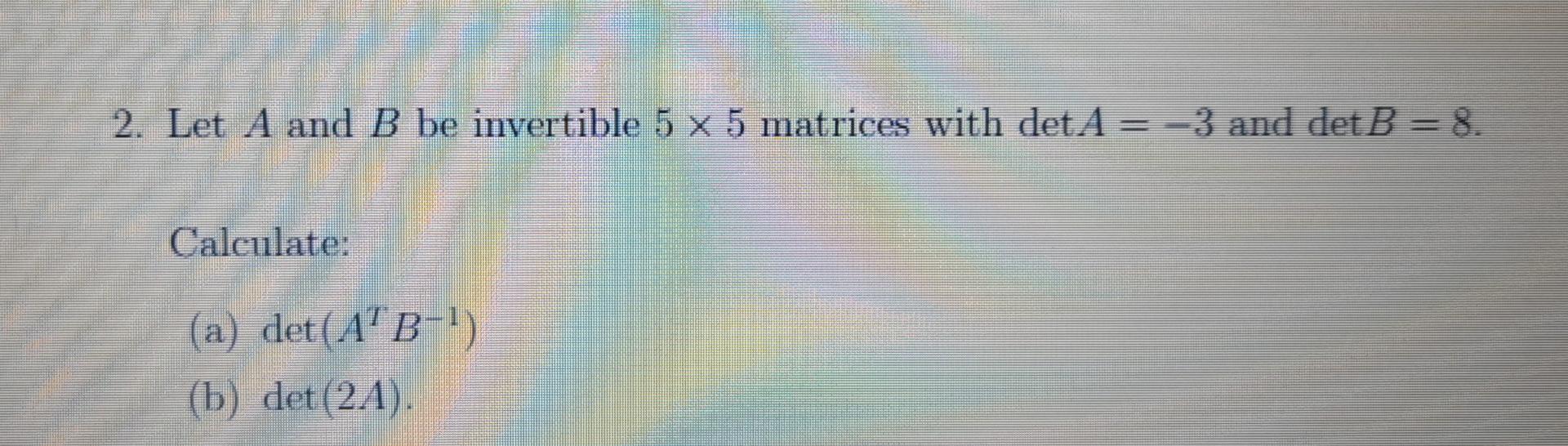 Solved 2. Let A and B be invertible 5 x 5 matrices with det. | Chegg.com
