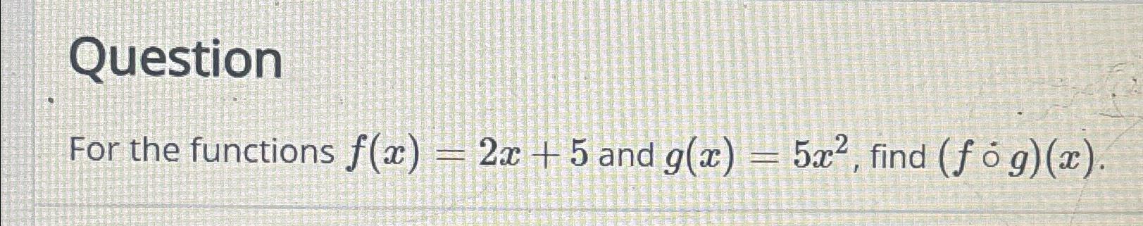 Solved QuestionFor the functions f(x)=2x+5 ﻿and g(x)=5x2, | Chegg.com