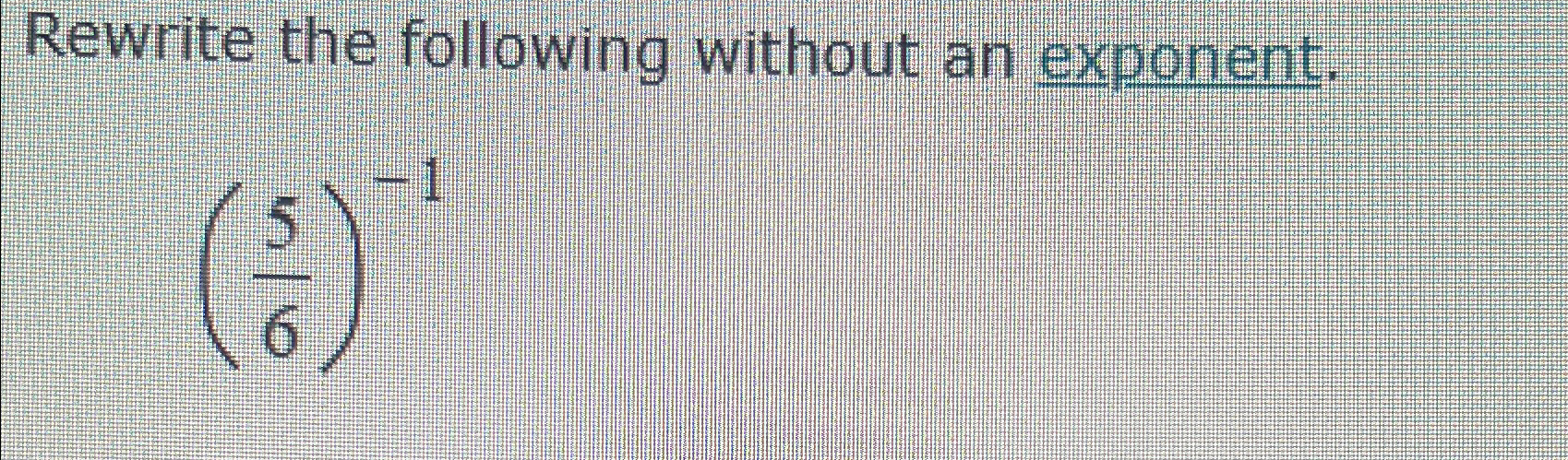 Solved Rewrite the following without an exponent.(56)-1 | Chegg.com