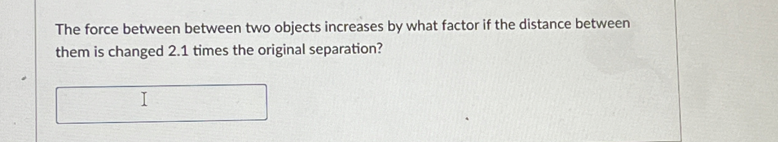 Solved The force between between two objects increases by | Chegg.com