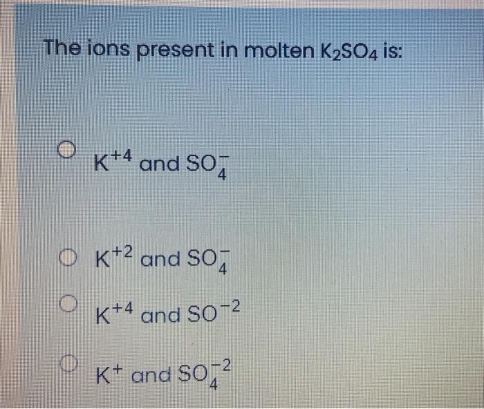 Solved The ions present in molten K2SO4 is: K+4 and So, O | Chegg.com