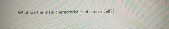 Solved What are the main characteristics of cancer cell? | Chegg.com