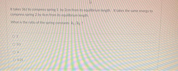 Solved It takes 36 J to compress spring 1 by 2 cm from its | Chegg.com