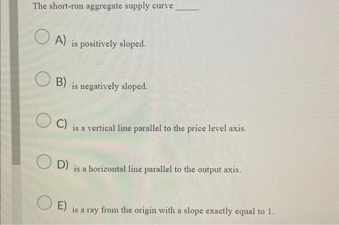 Solved The short-run aggregate supply curve A) is positively | Chegg.com