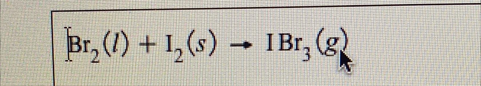 Solved Br2(l)+I2(s)→IBr3(g) | Chegg.com