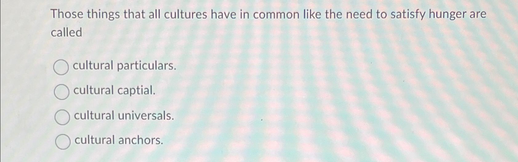 Solved Those things that all cultures have in common like | Chegg.com