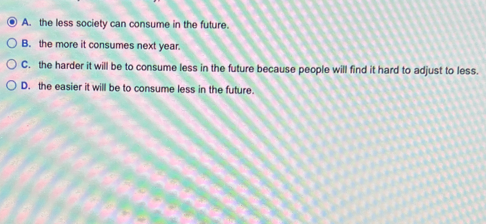 Solved A. ﻿the less society can consume in the future.B. | Chegg.com