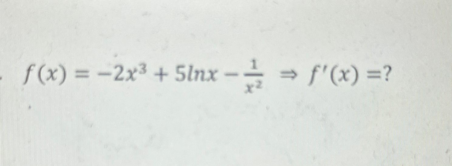 Solved f(x)=-2x3+5lnx-1x2=>f'(x)=? | Chegg.com
