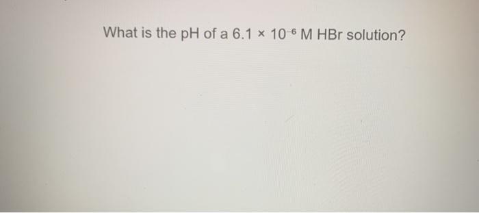 Solved What is the pH of a 6.1 x 10-6 M HBr solution? | Chegg.com