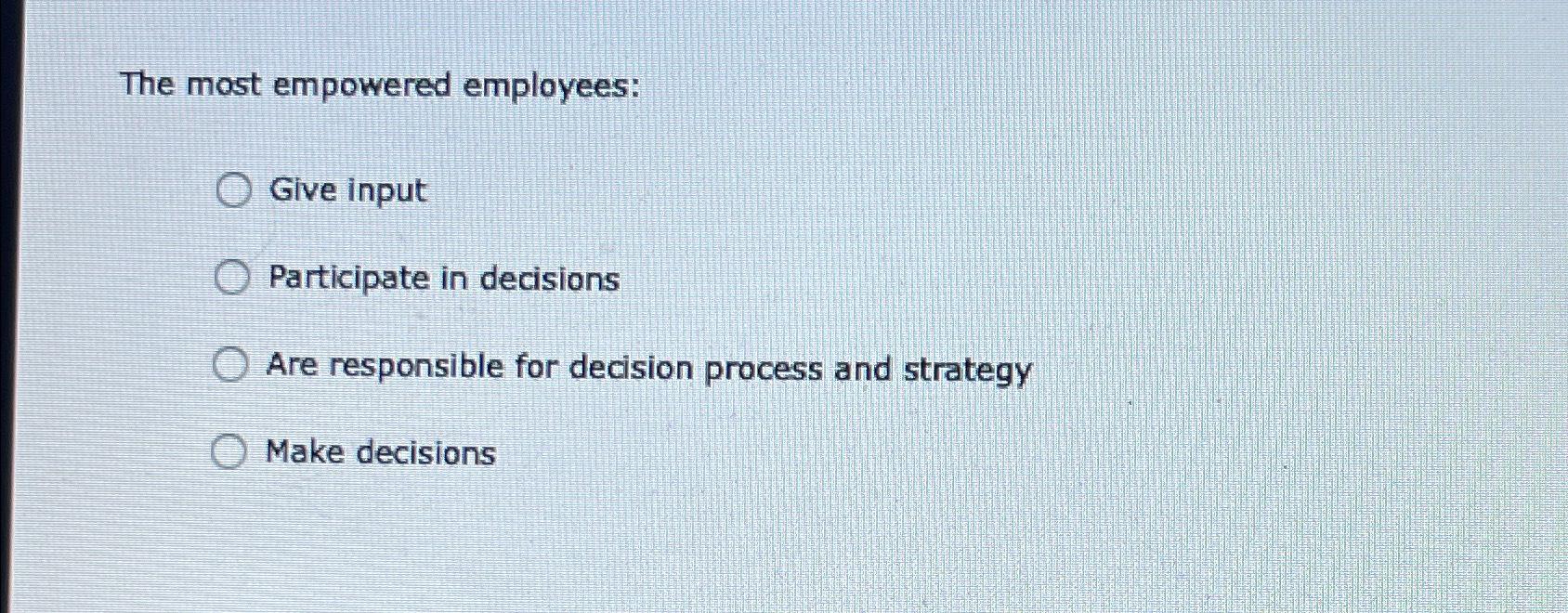 Solved The most empowered employees:Give inputParticipate in | Chegg.com