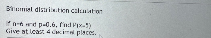 Solved Binomial distribution calculation If n=6 and p=0.6, | Chegg.com