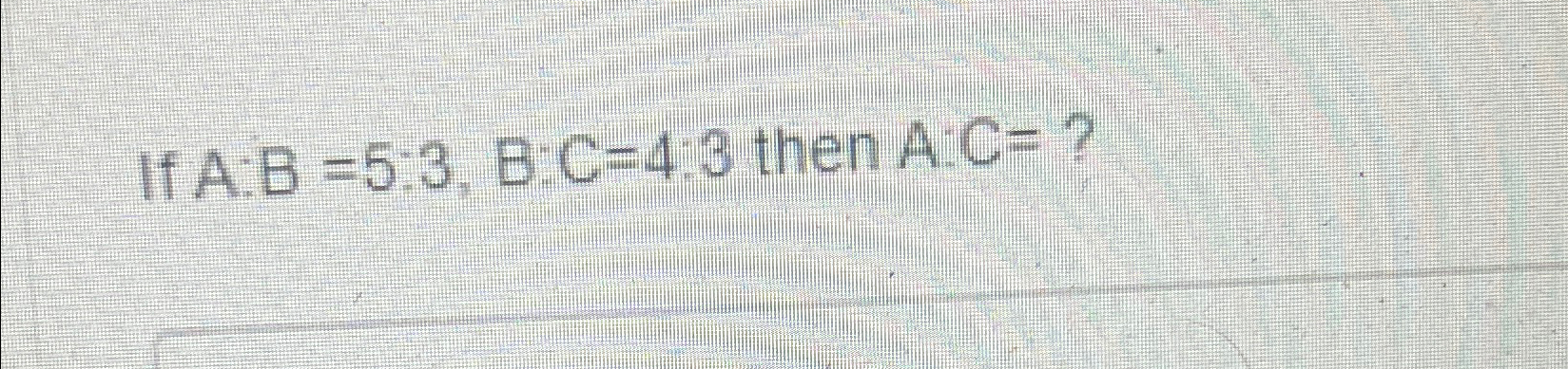 Solved If A:B=5:3,B:C=4:3 ﻿then A:C= ? | Chegg.com