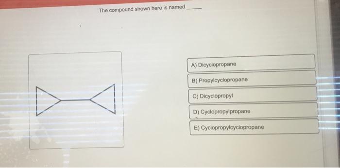 Solved The compound shown here is named A) Dicyclopropane B) | Chegg.com