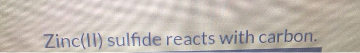Solved Zinc(II) sulfide reacts with carbon. | Chegg.com