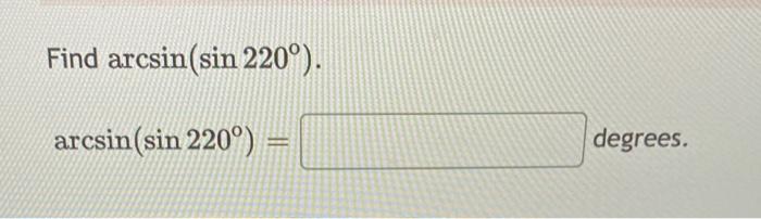 Solved Find arcsin(sin 220°). arcsin(sin 220°) degrees. | Chegg.com