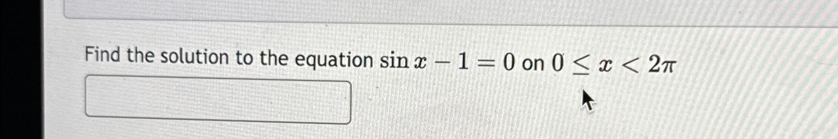 Solved Find the solution to the equation sinx-1=0 ﻿on 0≤x