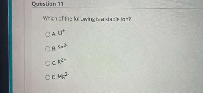 Solved Question 11 Which of the following is a stable ion? O | Chegg.com