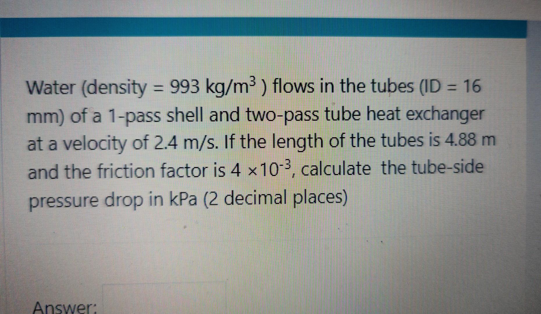 Solved Water (density =993 kg/m3 ) flows in the tubes (ID=16 | Chegg.com