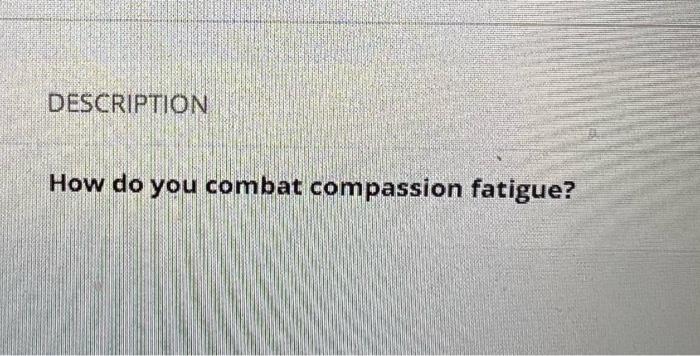 Solved DESCRIPTION How do you combat compassion fatigue? | Chegg.com