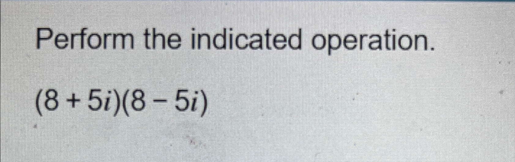 Solved Perform the indicated operation.(8+5i)(8-5i) | Chegg.com