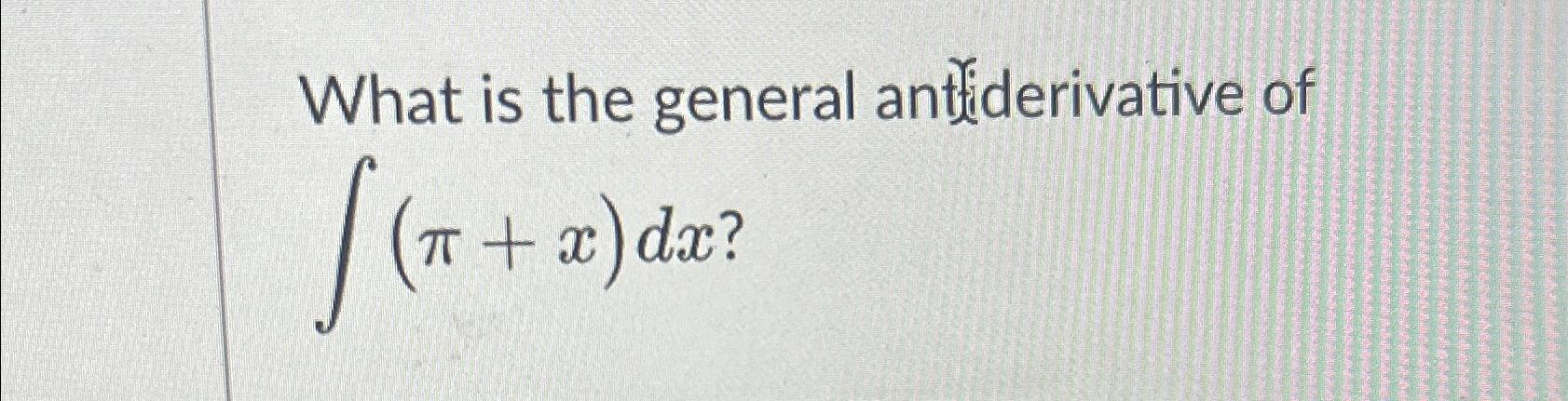 Solved What is the general antiderivative of∫﻿﻿(π+x)dx? | Chegg.com