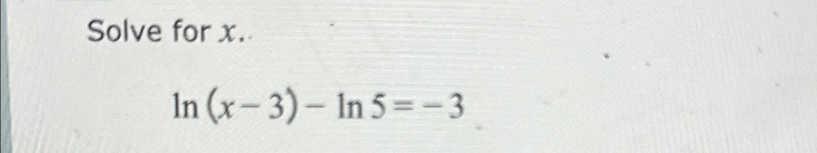 Solved Solve for x.ln(x-3)-ln5=-3 | Chegg.com