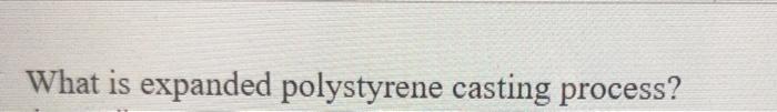Solved What is expanded polystyrene casting process? | Chegg.com