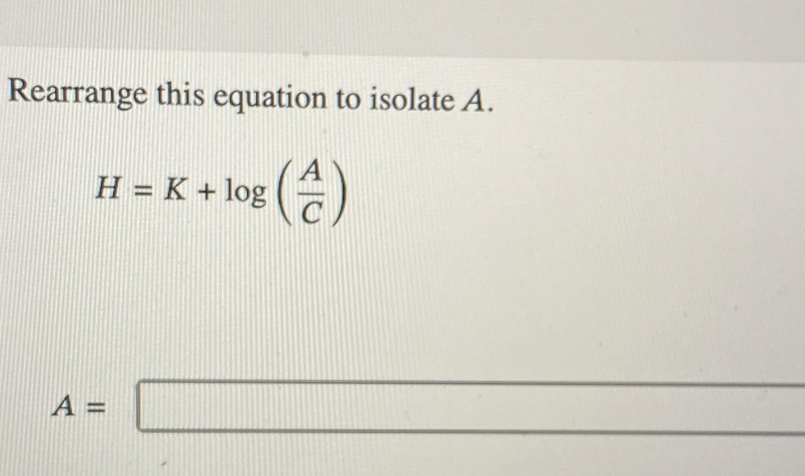 Solved Rearrange this equation to isolate A.H=K+log(AC)A= | Chegg.com