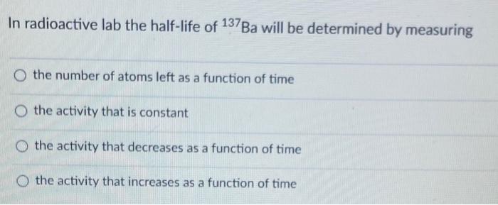 Solved In radioactive lab the half-life of 137Ba will be | Chegg.com
