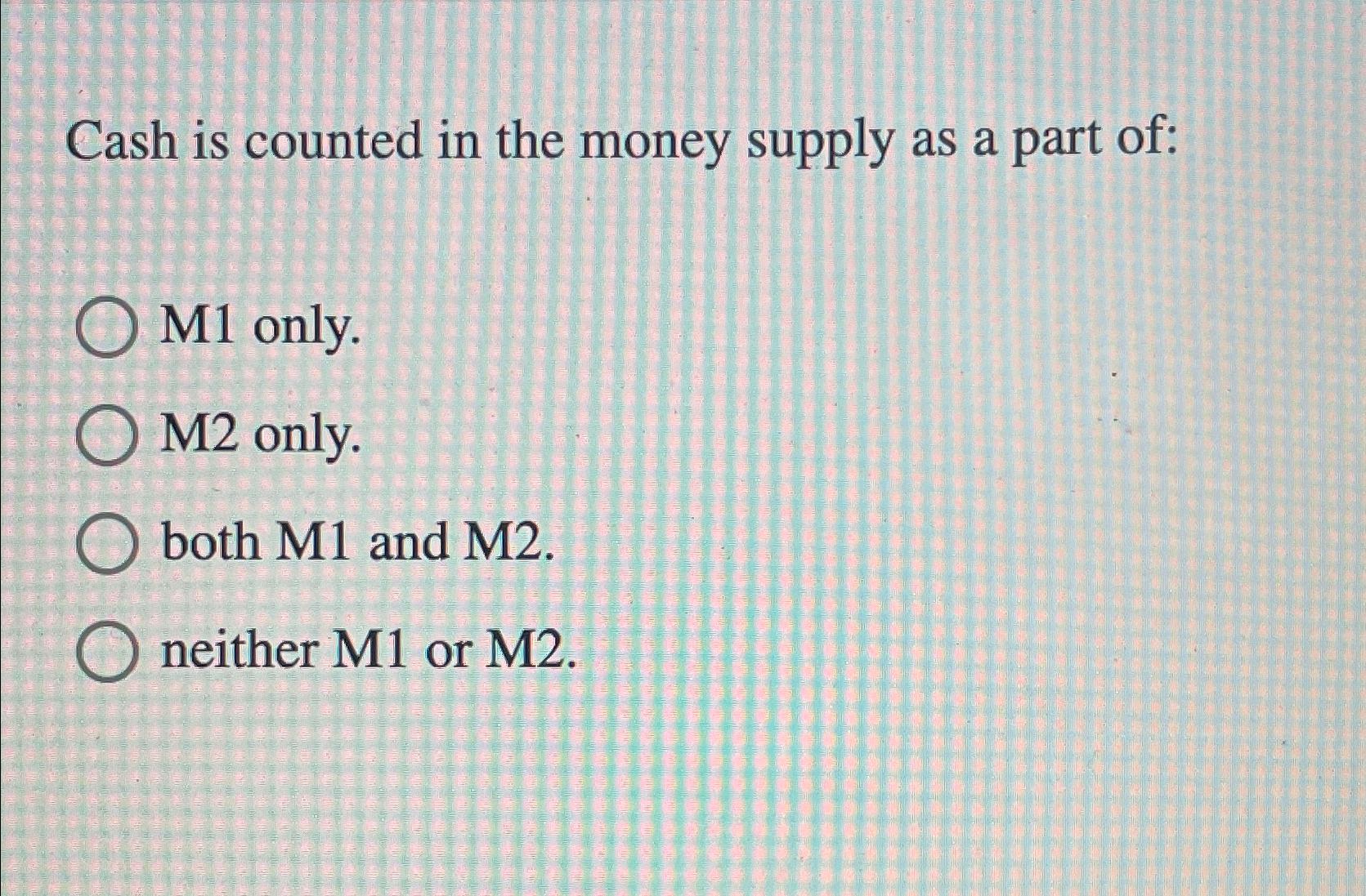 Solved Cash is counted in the money supply as a part of:M1 | Chegg.com