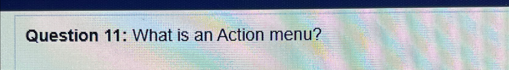 Solved Question 11: What is an Action menu? | Chegg.com