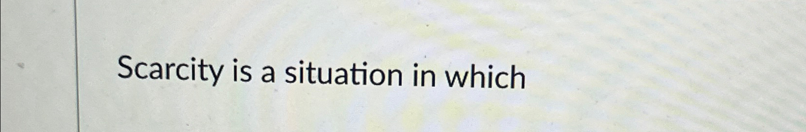Solved Scarcity is a situation in which | Chegg.com