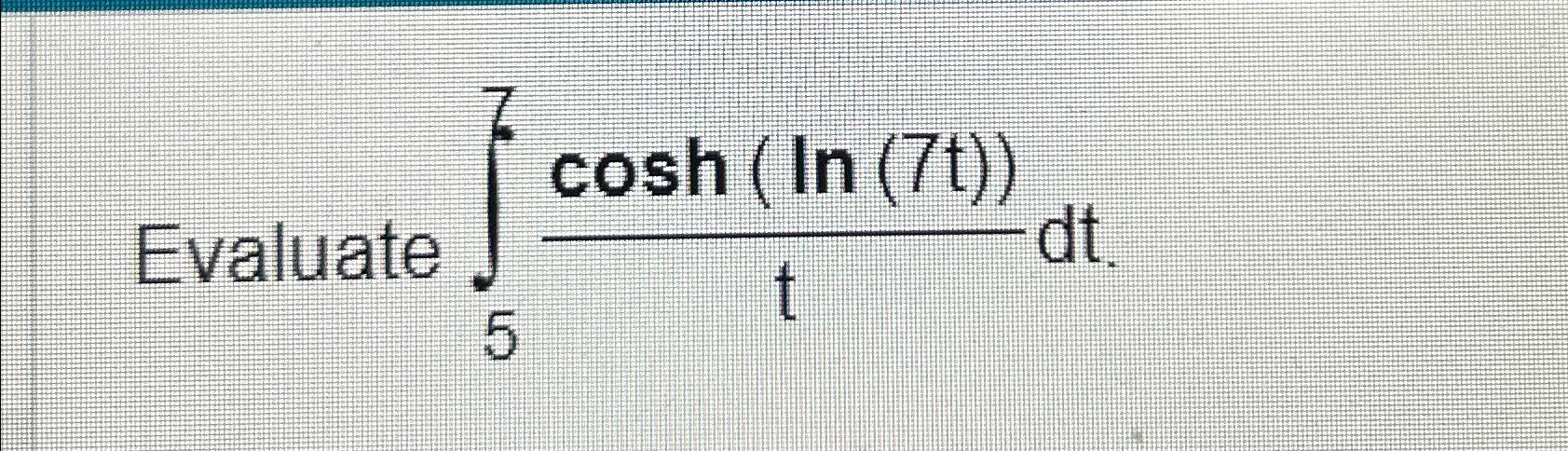 Solved Evaluate ∫57cosh(ln(7t))tdt | Chegg.com