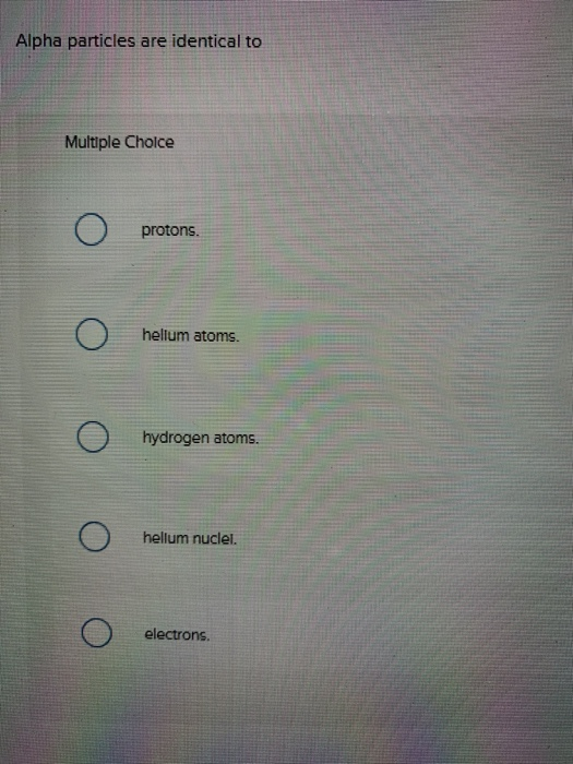 Solved Alpha particles are identical to Multiple Choice o | Chegg.com