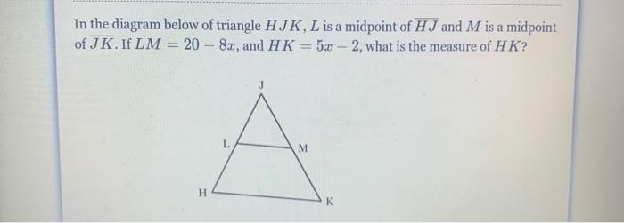 Solved In the diagram below of triangle HJK, L is a midpoint | Chegg.com Solved In the diagram below of triangle HJK, L is a midpoint | Chegg.com