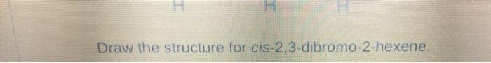 Solved H Draw the structure for cis-2,3-dibromo-2-hexene. | Chegg.com