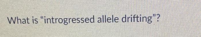 Solved What is "introgressed allele drifting"? | Chegg.com