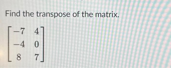 Solved Find the transpose of the matrix. ⎣⎡−7−48407⎦⎤ | Chegg.com